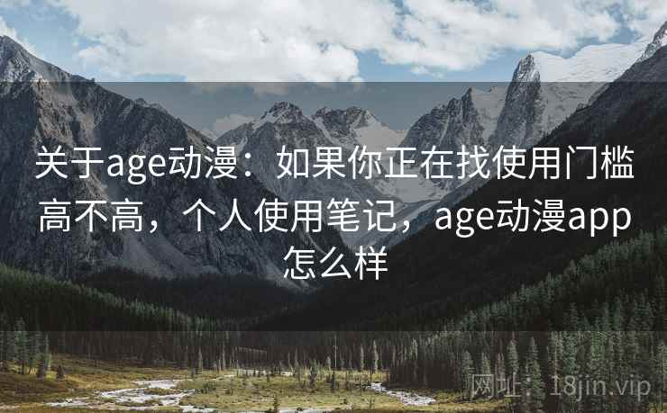 关于age动漫：如果你正在找使用门槛高不高，个人使用笔记，age动漫app怎么样-蘑菇tv-樱桃影视传媒中文网